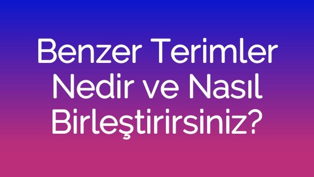 Benzer Terimler Nedir Ve Nasıl Birleştirirsiniz? - Hikmet Dokumacı